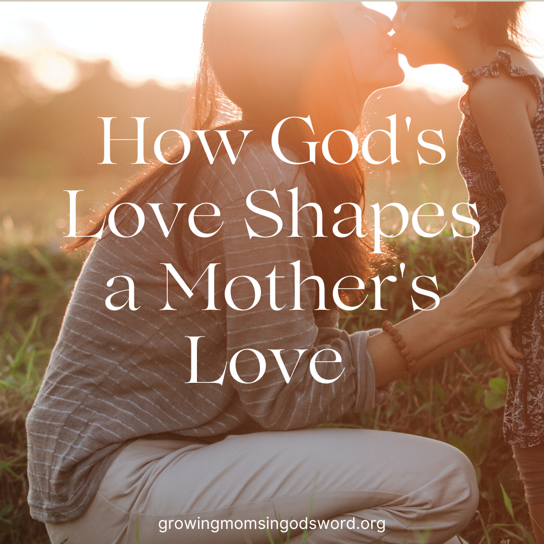 How God's Love Shapes a Mother's Love - Growing Moms in Gods Word